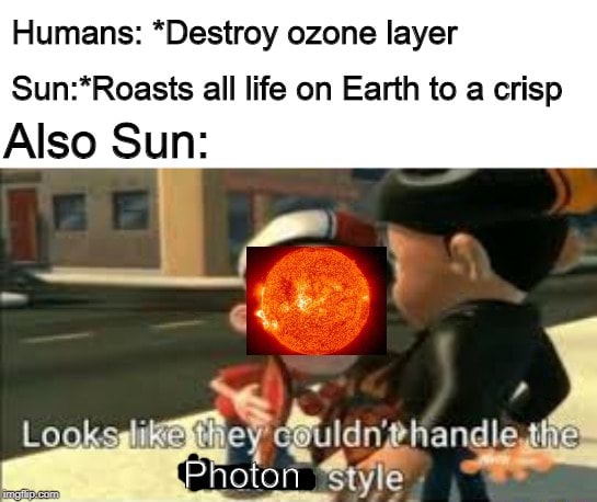 Humans: *Destroy ozone layer Sun:*Roasts all life on Earth to a crisp ...