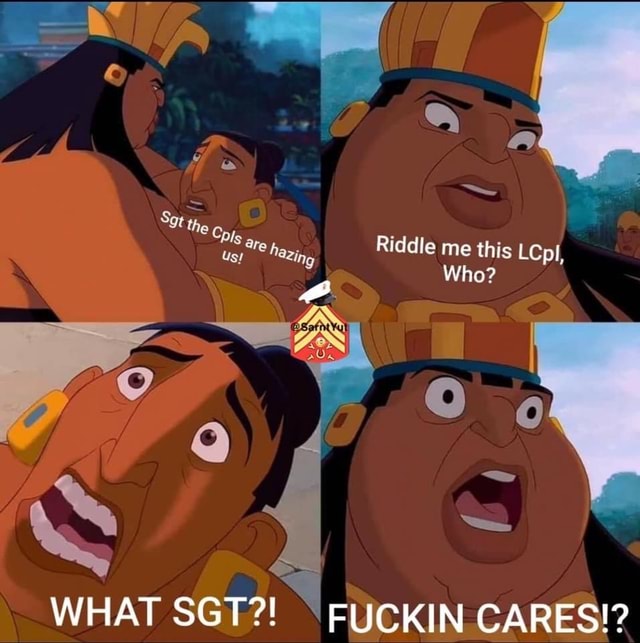 Ss - are haz WHAT SGT?! FUCKIN CARES!? Riddle me this LCpl, Who? - iFunny