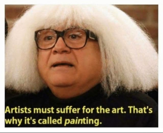 Artists must suffer for the art. That's why it's called painting. - iFunny