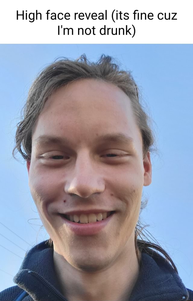 High face reveal (its fine cuz I'm not drunk) - iFunny