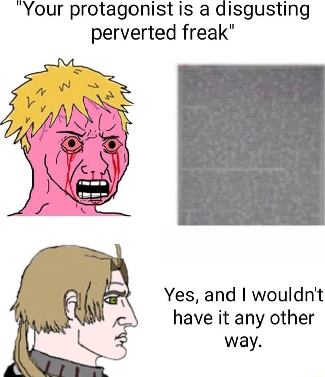 -Your protagonist is a disgusting perverted freak" Yes, and I wouldn't ...