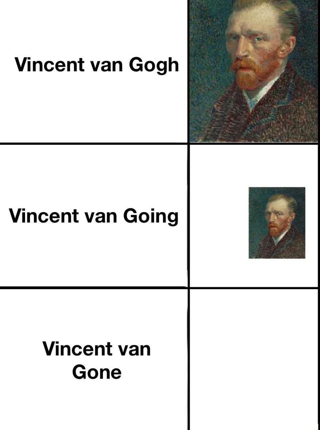 Vincent van Gogh Vincent van Going Vincent van Gone - iFunny