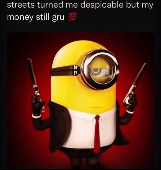 Streets turned me despicable but my money still gru - iFunny