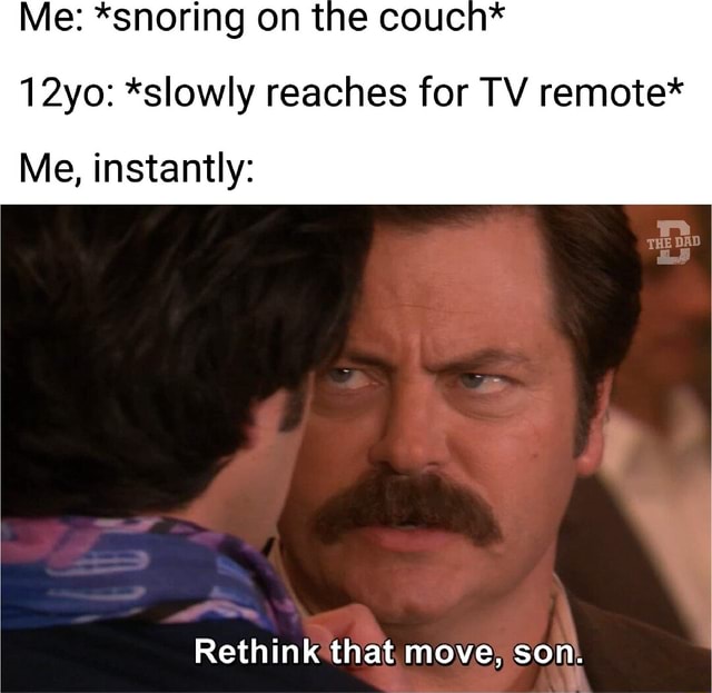 Me: *snoring on the couch* 12yo: *slowly reaches for TV remote* Me ...