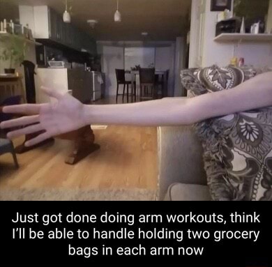 Just got done doing arm workouts, think I'll be able to handle holding ...