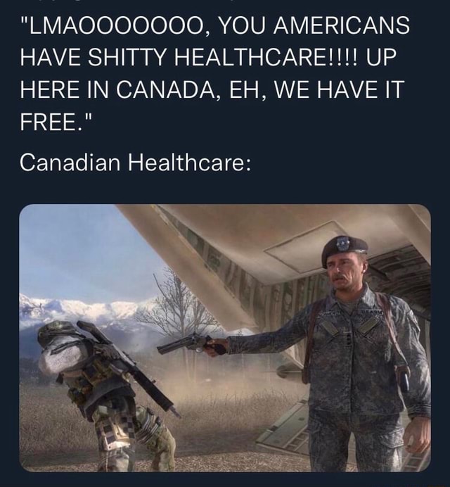 YOU AMERICANS HAVE SHITTY HEALTHCARE!!! UP HERE IN CANADA, EH, WE HAVE ...