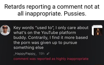 Retards reporting a comment not at all inappropriate. Pussies. Key ...