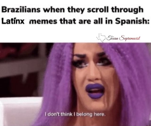 Brazilians when they scroll through Latinx memes that are all in ...