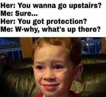 You got protection? - Her: You wanna go upstairs? Me: Sure... Her: You ...