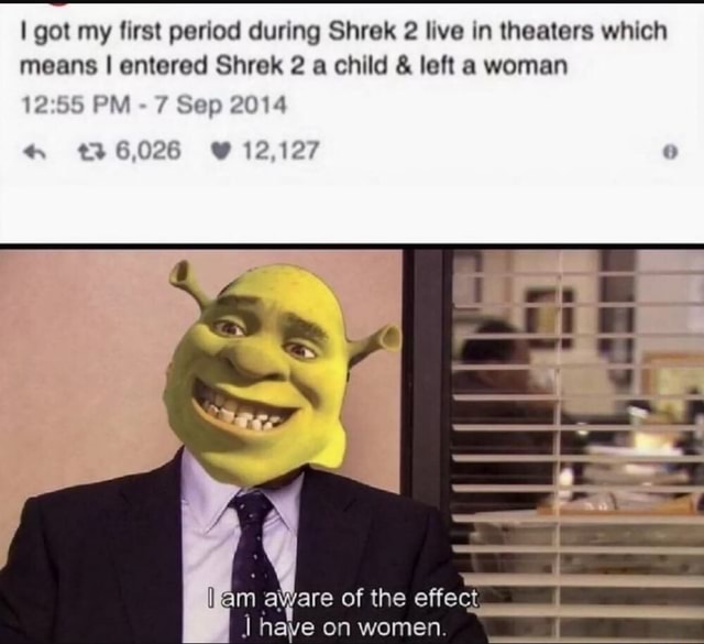I got my first period during Shrek 2 live in theaters which means I ...