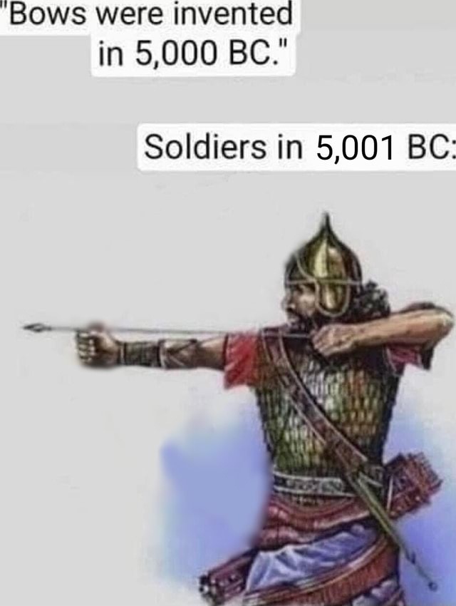 'BOWS were invented in 5,000 BC." Soldiers in 5,001 BC: - iFunny