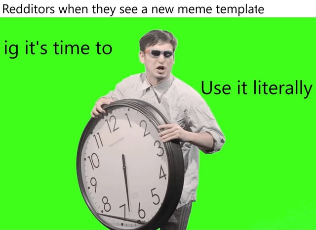 Redditors when they see a new meme template ig it's time to Use it ...