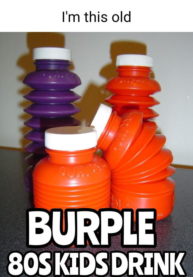 I'm this old BURPLE KIDS DRINK - iFunny