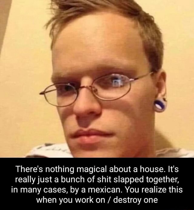 There's nothing magical about a house. It's really just a bunch of shit ...