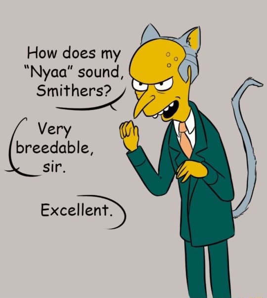 How does my "Nyaa" sound, Smithers? Very breedable, sir. Excellent ...