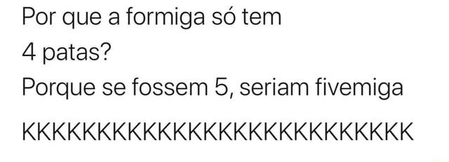Por que a formiga só tem 4 patas? Porque se fossem 5, seriam fivemiga ...