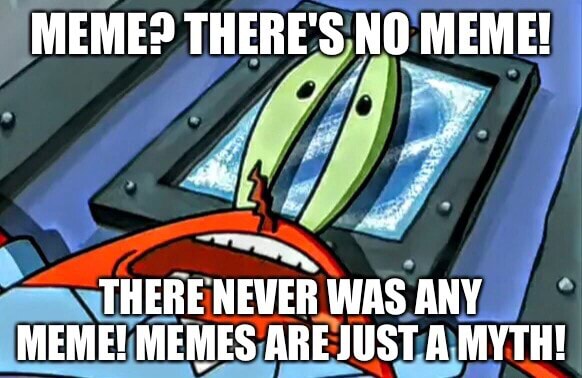 MEME? THERE'S NO MEME! THERE NEWER WAS ANY MEME! MEMES ARE JUST A MYTH ...