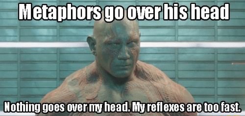 Metaphors go over his head Nothing goes over my head. My reflexes are ...