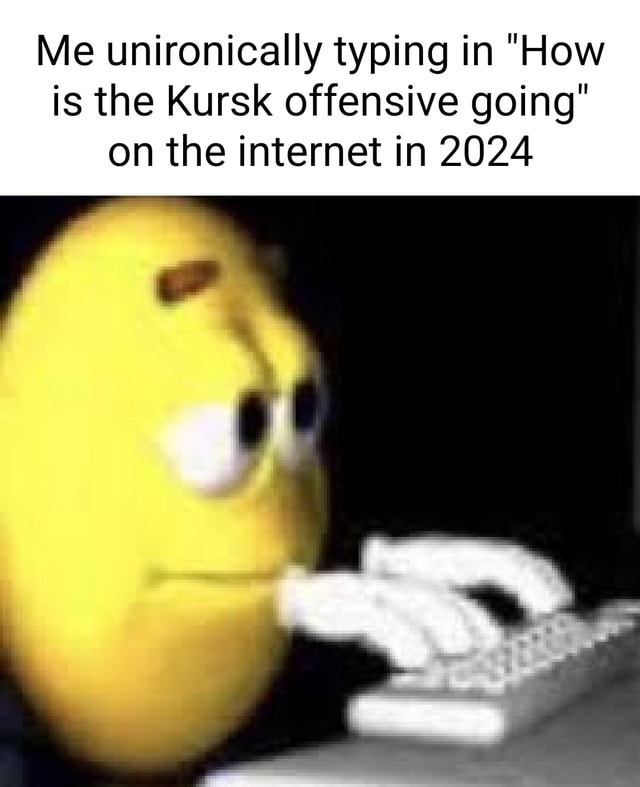 Me unironically typing in "How is the Kursk offensive going" on the ...
