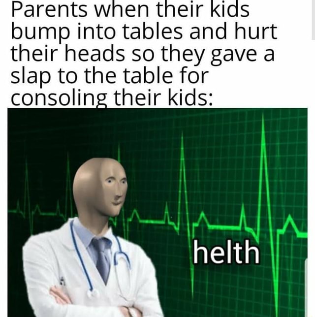 Parents when their ki bump into tables and hurt their heads so they ...