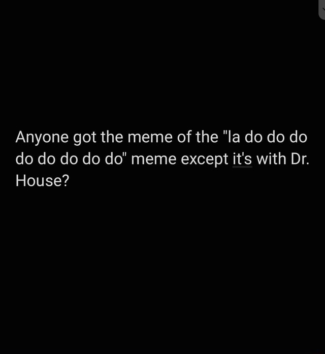 Anyone got the meme of the "la do do do do do do do do' meme except it ...