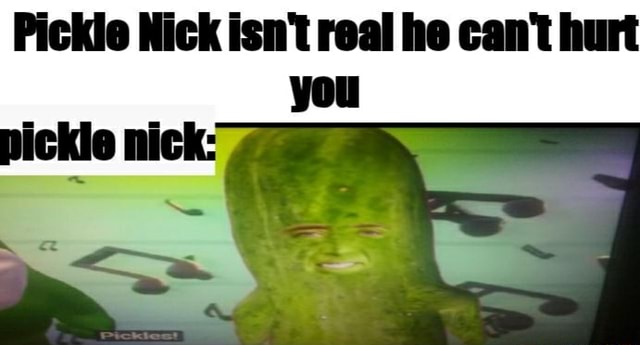 Pickle Nick isn't real he cant hurt - iFunny
