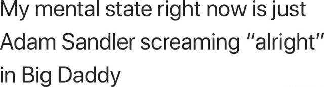 My mental state rignt now is just Adam Sandler screaming "alright" in ...