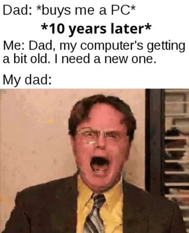 Dad: *buys me a PC* *10 years later* Me: Dad, my computer's getting a ...