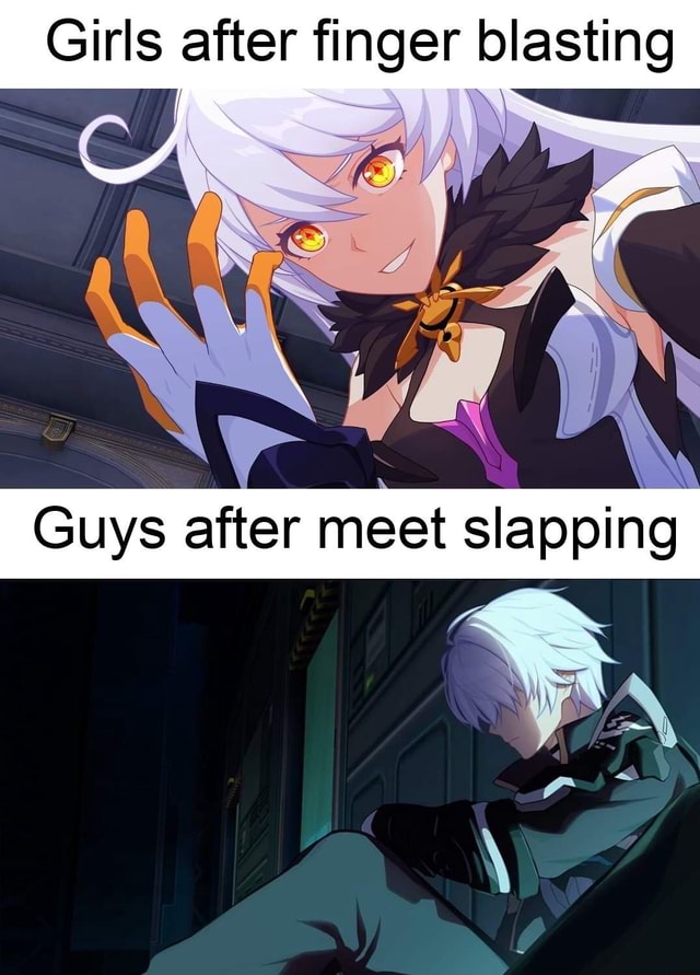 Girls after finger blasting Guys after meet slapping - iFunny