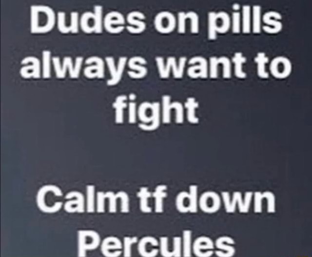 Dudes on pills always want to fight Calm tf down Percules - iFunny