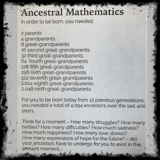 "Ancestral Mathematics In order to be born, you needed: 2 parents 4 ...