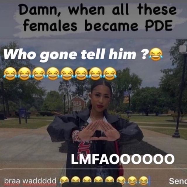 Damn, when all these females became PDE Who gone tell him hraa waddddd ...