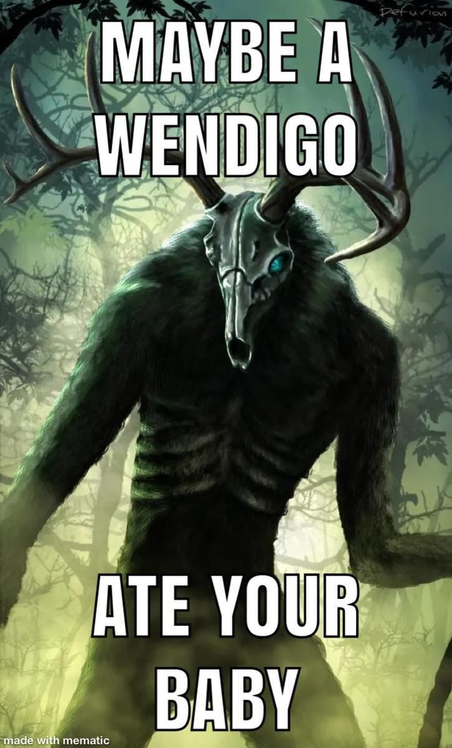 MAVBE A WENDIGO ATE YOUR BABY - iFunny
