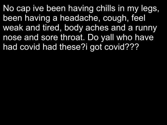 No cap ive been having chills in my legs, been having a headache, cough ...