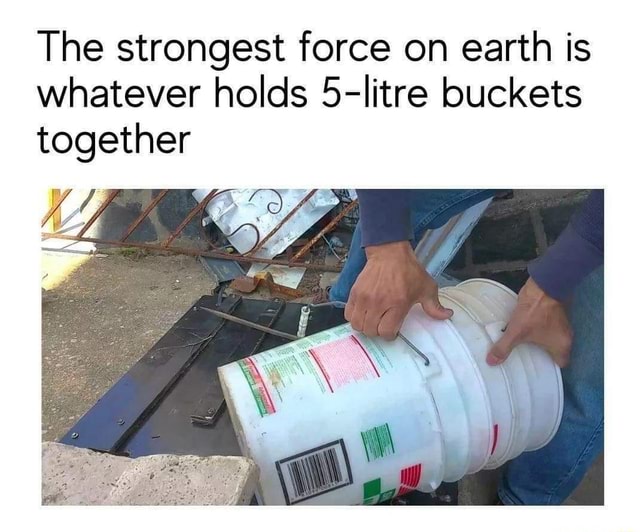 The strongest force on earth is whatever holds 5-litre buckets together ...