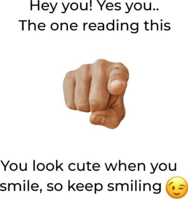 Hey you! Yes you.. The one reading this You look cute when you smile ...