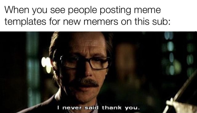 When you see people posting meme templates for new memers on this sub ...