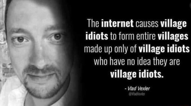 The internet causes village idiots to form entire villages made up only ...