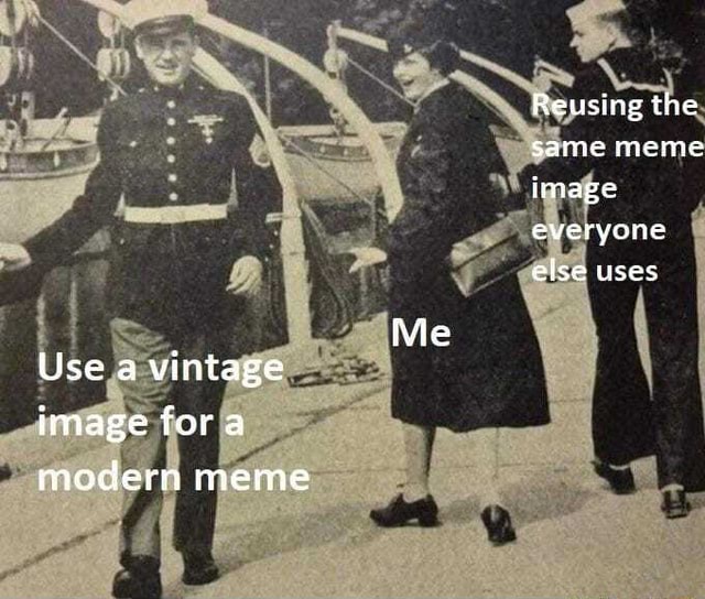 Use a vintage image fora modern meme Reusing the same meme image ...
