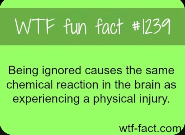 WTE fun fact #1224 Being ignored causes the same chemical reaction in ...
