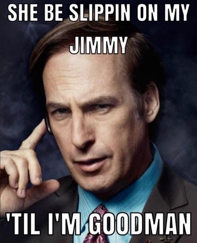 SHE BE SLIPPIN ON MY JIMMY TIL GOODMAN - iFunny