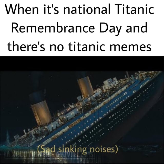 When it's national Titanic Remembrance Day and there's no titanic memes ...