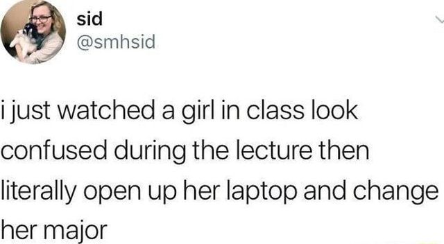 I just watched a girl in class look confused during the lecture then ...