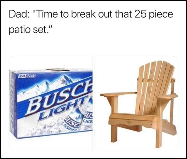 Dad: "Time to break out that 25 piece patio set." - iFunny