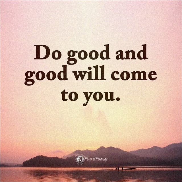 Do good and good will come to you. - America’s best pics and videos