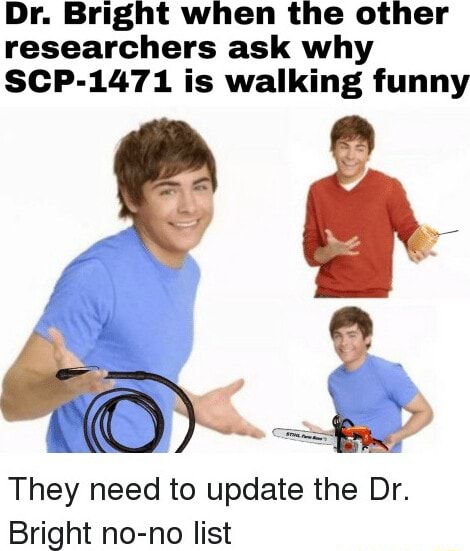 Dr. Bright when the other researchers ask why SCP-1471 is walking funny ...