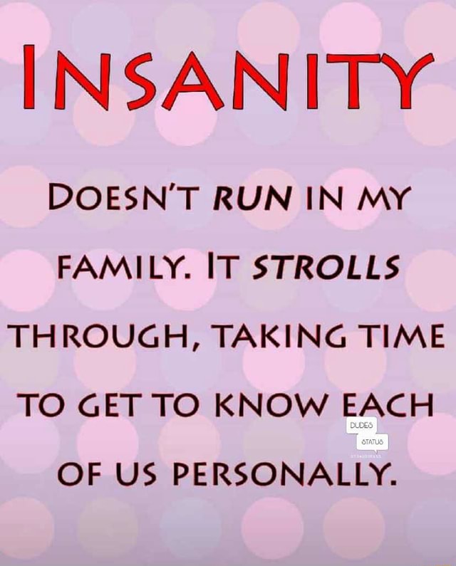 INSANITY DOESN'T RUN IN MY FAMILY. IT STROLLS THROUGH, TAKING TIME TO ...