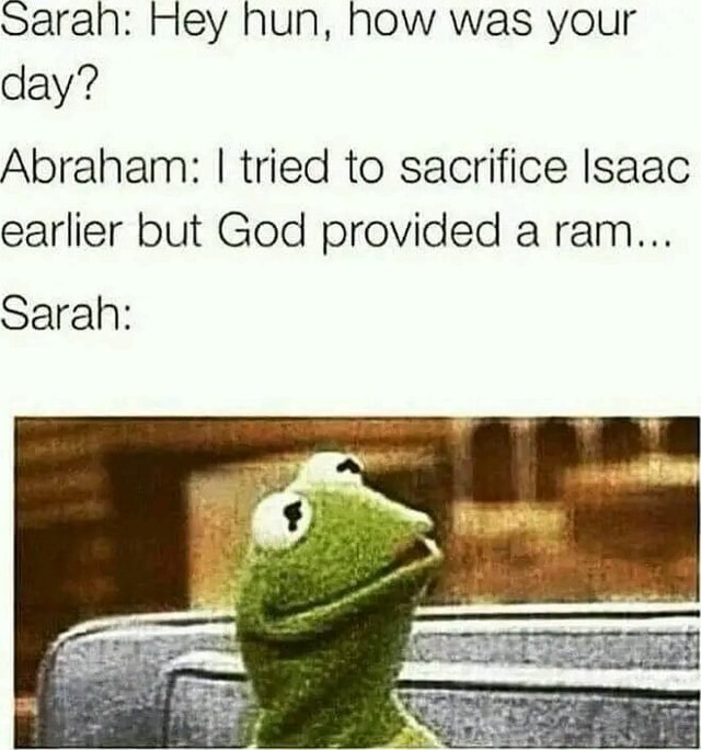 Sarah: Hey hun, how was your day? Abraham: I tried to sacrifice Isaac ...