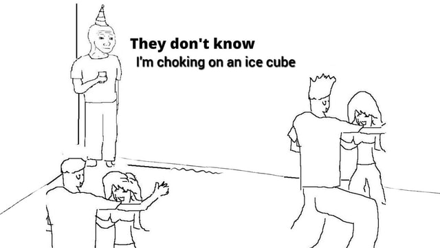 They don't know I'm choking on an ice cube - iFunny