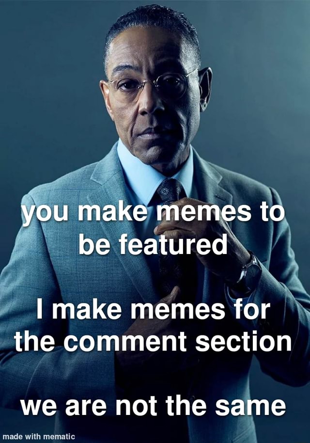 You make memes to be featured I make memes for the comment section we ...